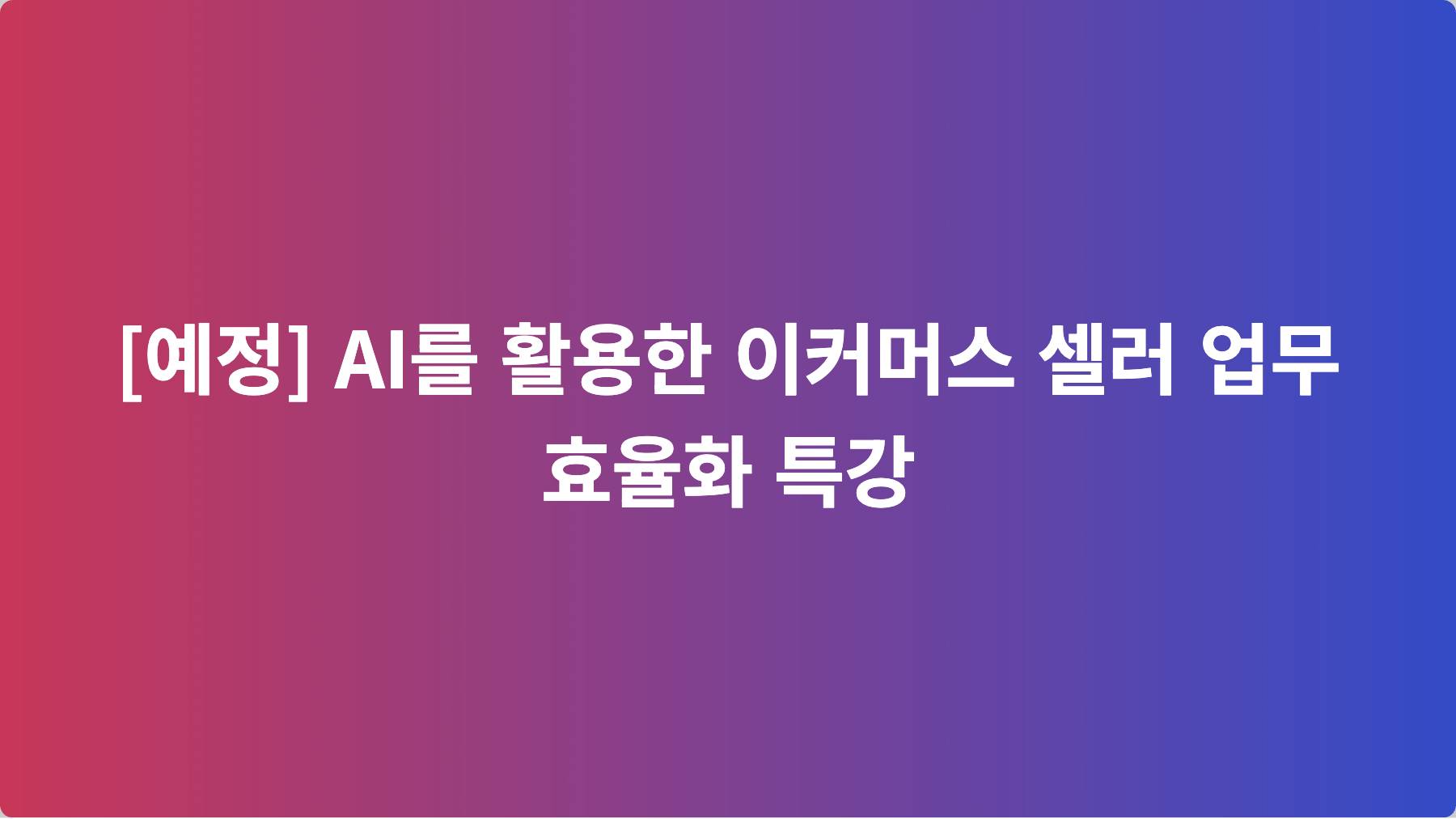 예정 Ai를 활용한 이커머스 셀러 업무 효율화 특강